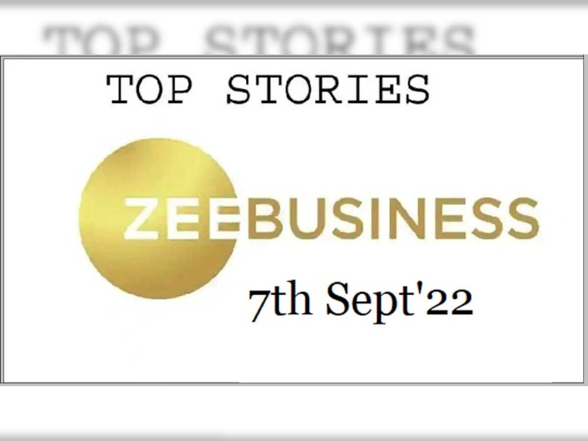 Zee Business Top Picks 07 Sept'22: Top Stories This Evening - All you ...