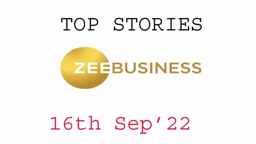 Zee Business Top Picks 16th Sep'22: Top Stories This Evening - All you ...