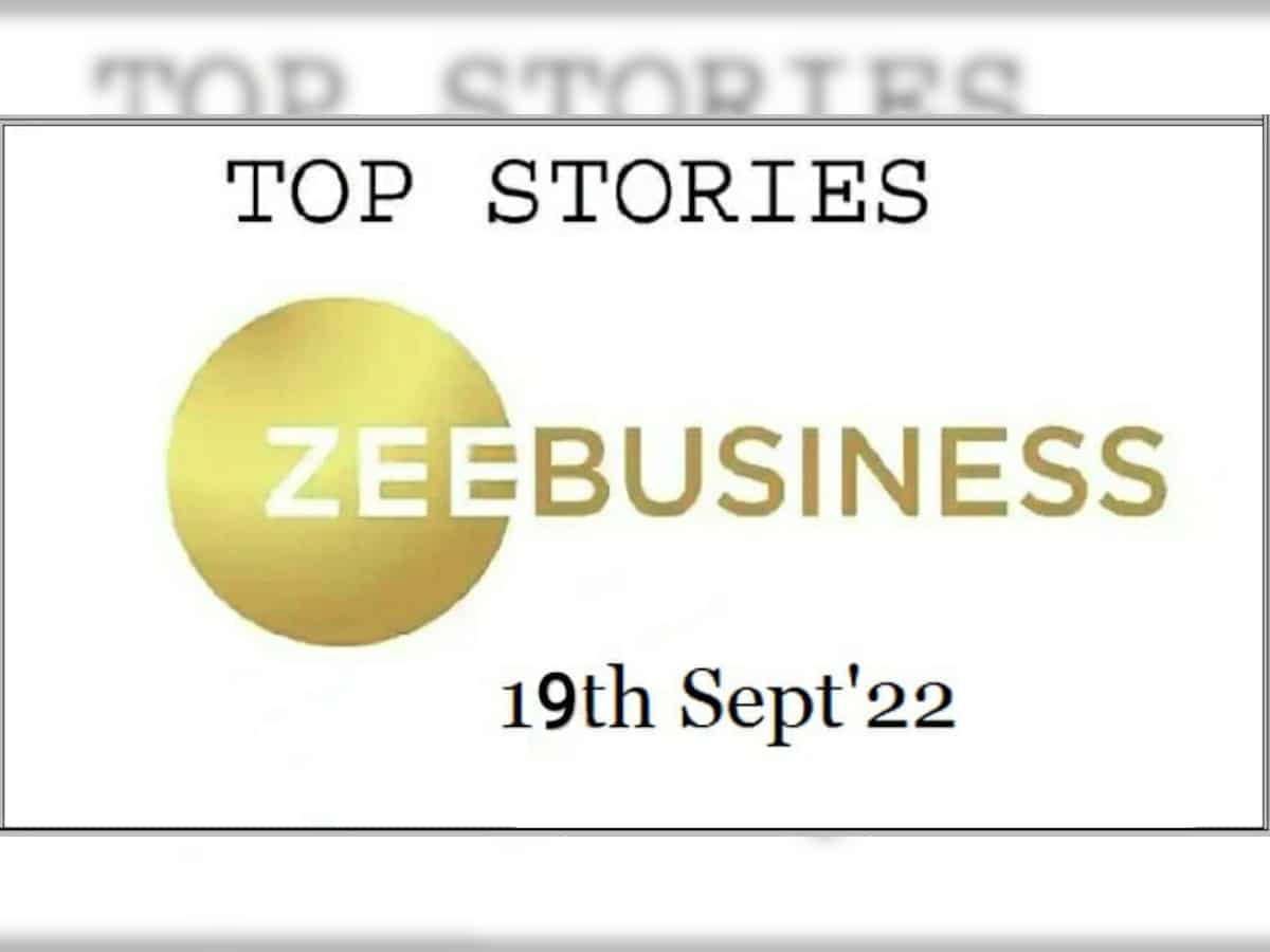 Zee Business Top Picks 19th Sep'22: Top Stories This Evening - All you ...