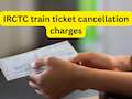 IRCTC train ticket cancellation charges: Know refund rules before you ...